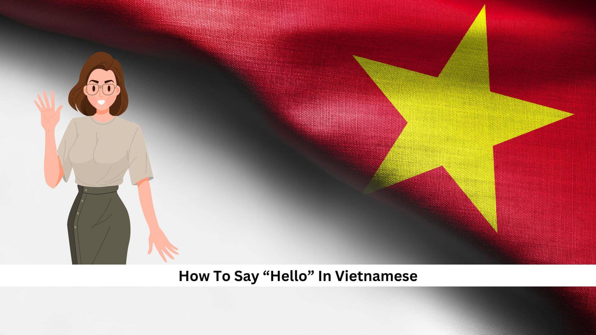 How To Say “Hello” In Vietnamese: 35+ Unique Vietnamese Greetings